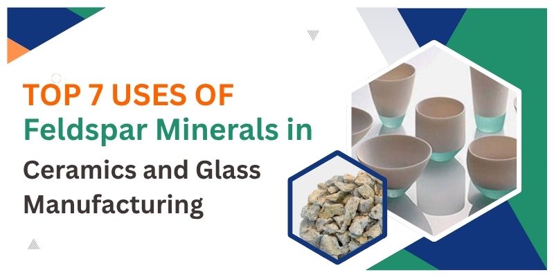 Top 7 Uses of Feldspar Minerals in Ceramics and Glass Manufacturing